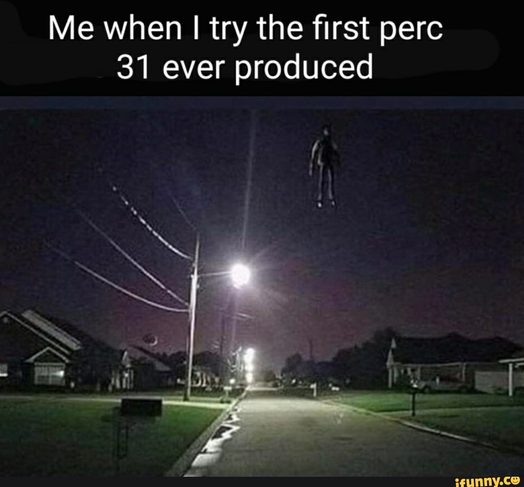Me when I try the first perc 31 ever produced - iFunny