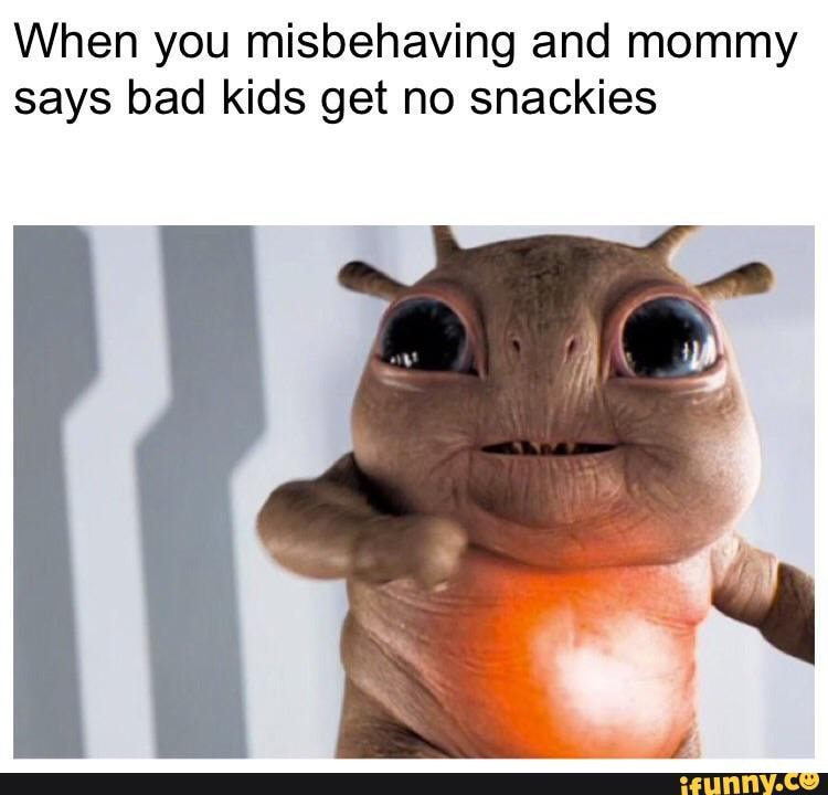 When you misbehaving and mommy says bad kids get no snackies - iFunny