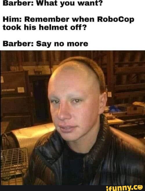 At you want? Him: Remember when RoboCop took his helmet off? Barber ...