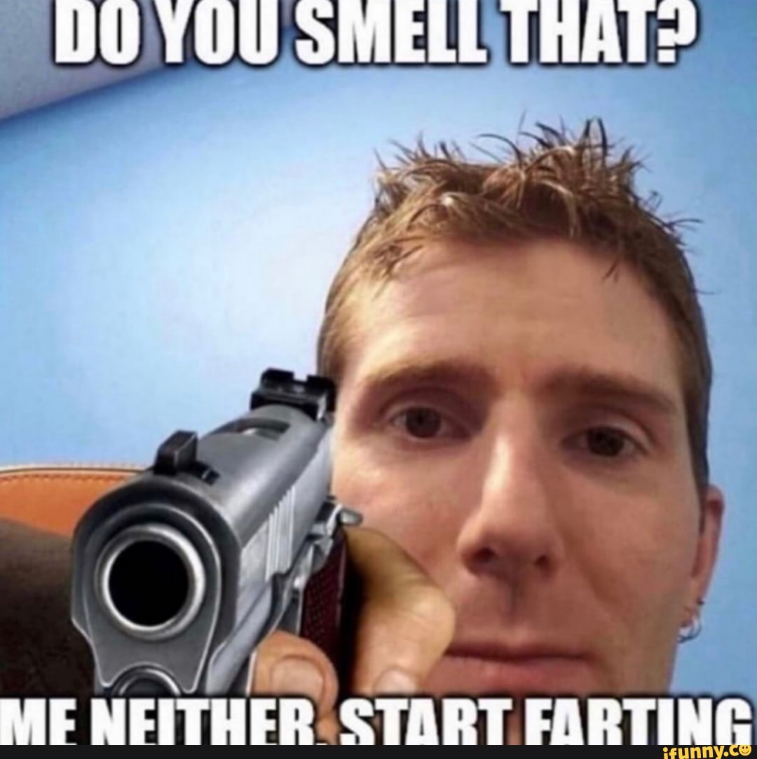 DO YOU SMELL THAT? ME NEITHER START FARTING - iFunny