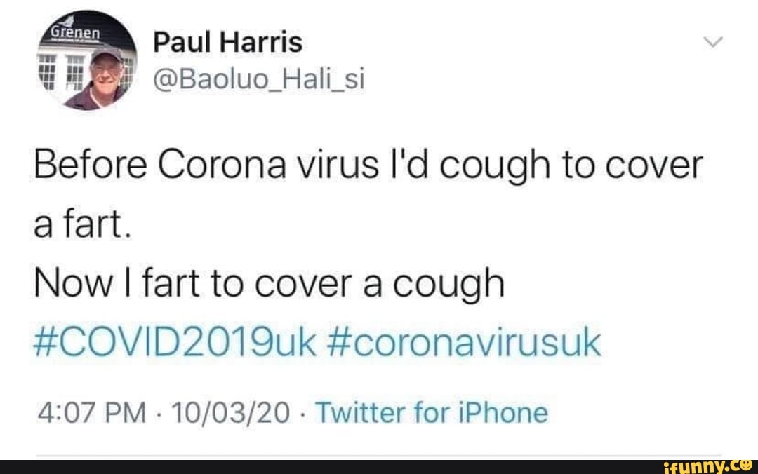 Before Corona virus I'd cough to cover a fart. Now I fart to cover a ...