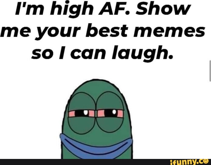 I'm high AF. Show me your best memes so I can laugh. - iFunny
