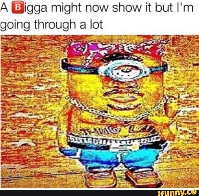 A Bigga might now show it but I'm going through a lot - iFunny