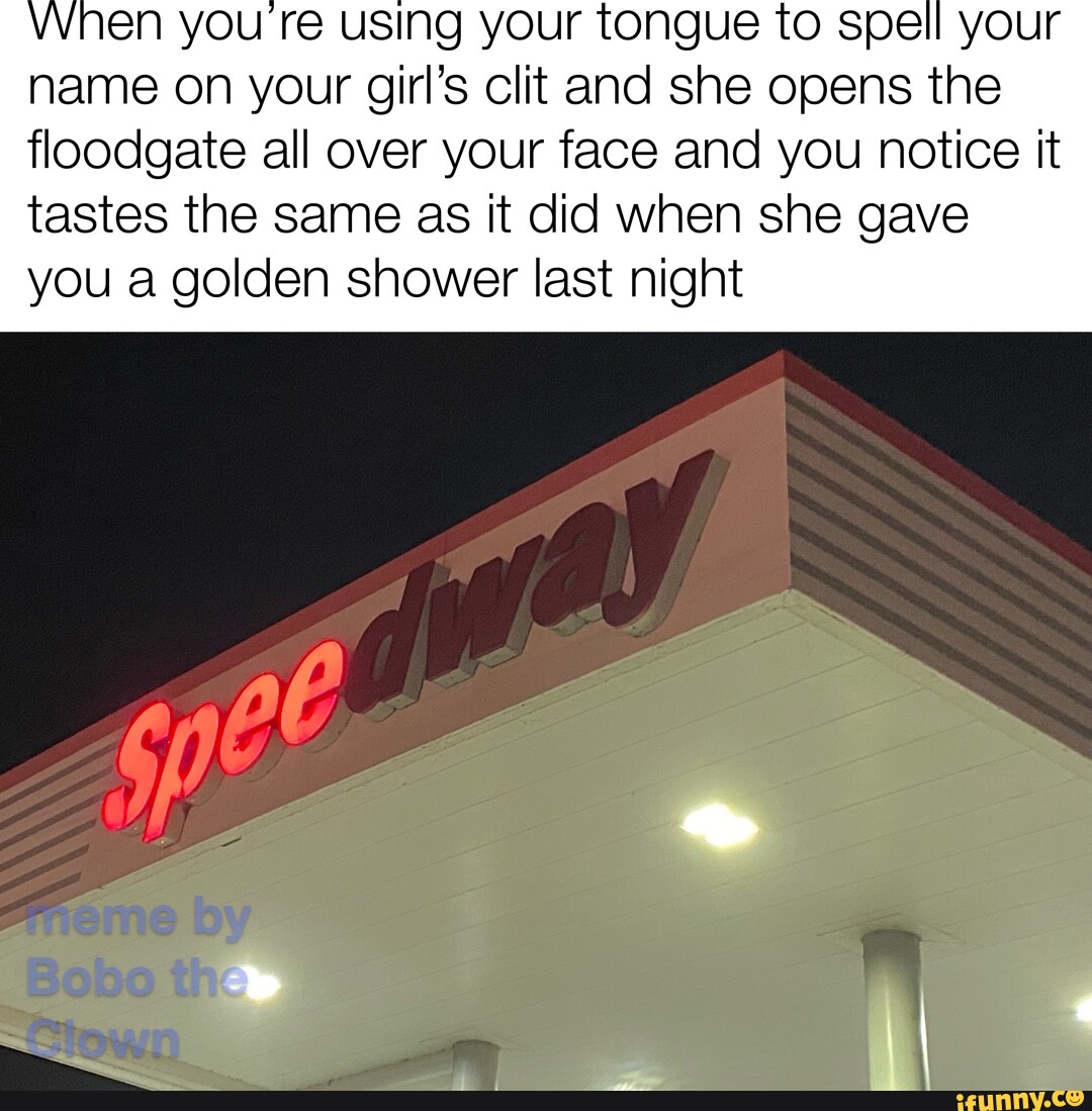 When you re using your tongue to spell your name on your girl's clit ...