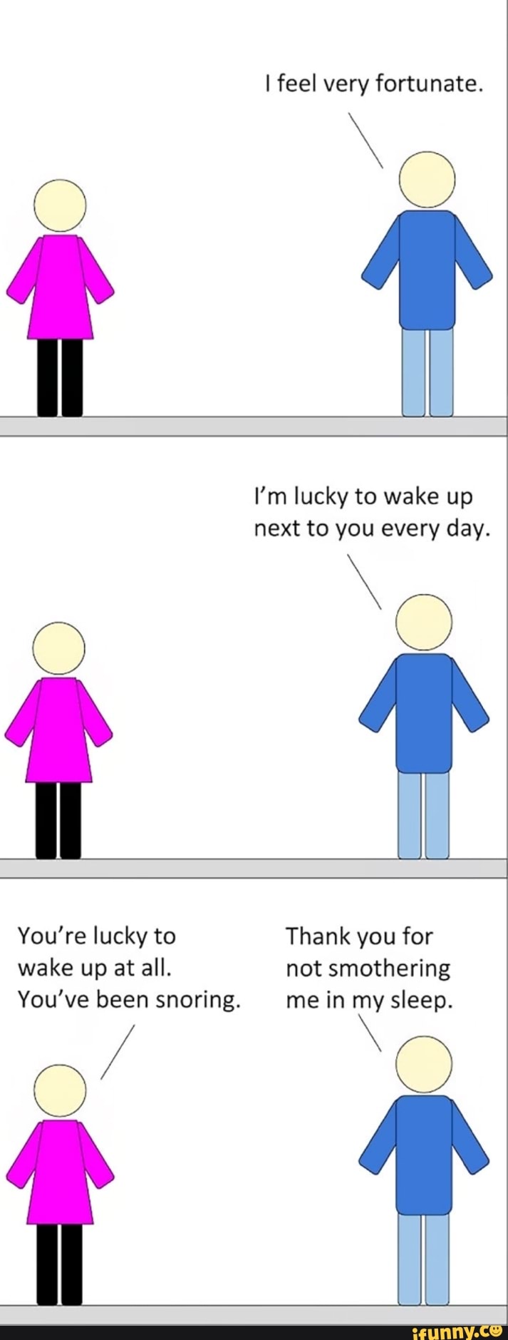 I feel very fortunate. I'm lucky to wake up next to you every day. No ...