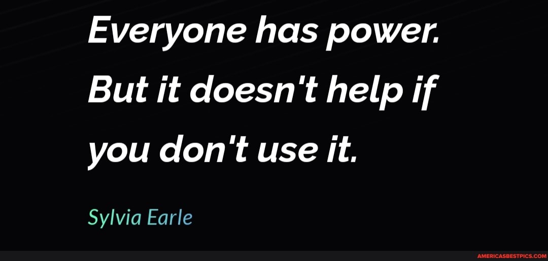 Everyone has power. But it doesn't help if you don't use it. Sylvia ...