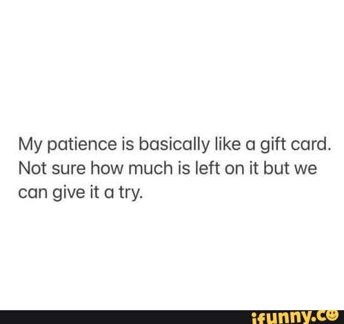 My patience is basically like a gift card. Not sure how much is left on ...