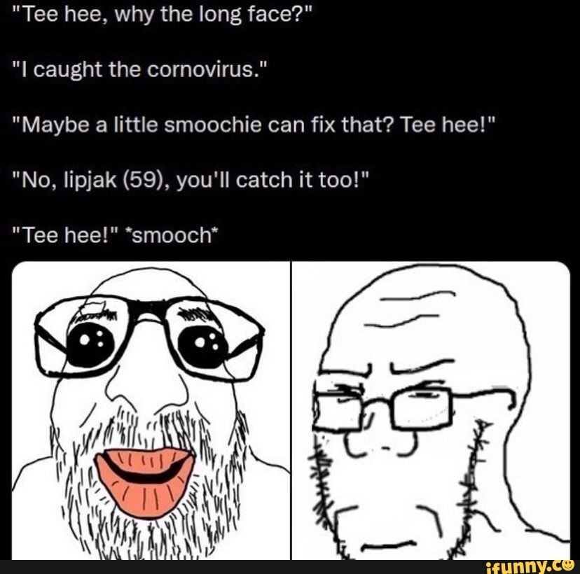 "Tee hee, why the long face?" "I caught the cornovirus." "Maybe a ...