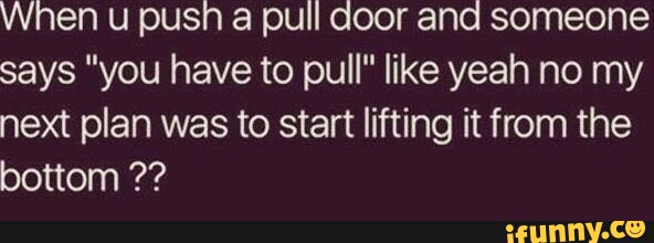 When u push a pull door and someone says "you have to pull" like yeah ...