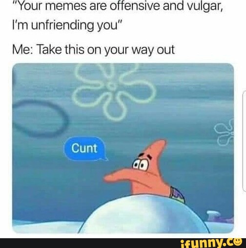 "YOur MEMES I'm unfriending you" Me: Take this on your way out - iFunny