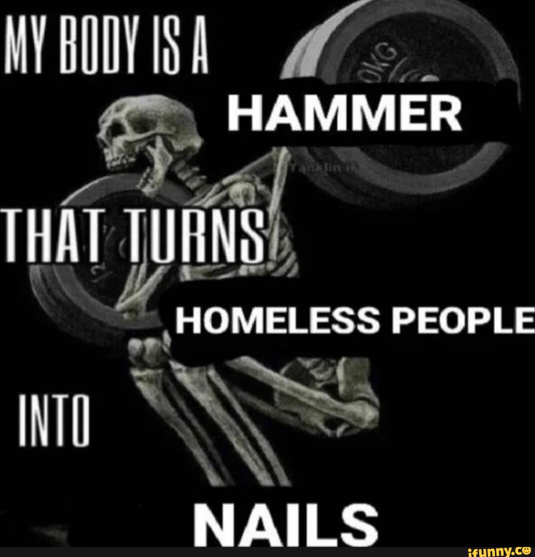 ISA THAT HAMMER HOMELESS PEOPLE NAILS - iFunny