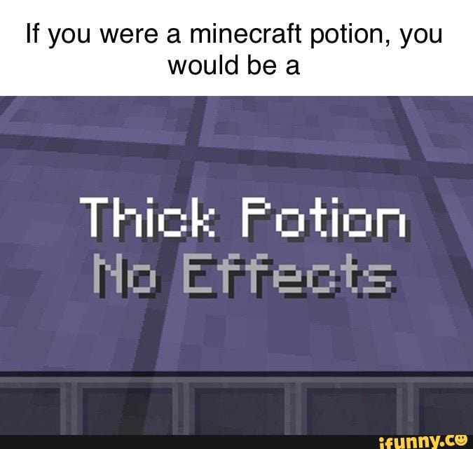 If you were a minecraft potion, you would be a Thick Fotion Mo Effects ...