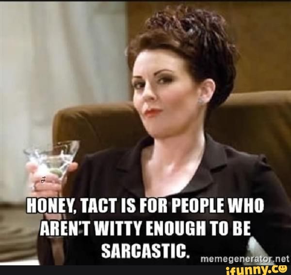 HONE Y, TACT IS FOR PEOPLE WHO AREN'T WITTY ENOUGH TO BE SARCASTIC ...