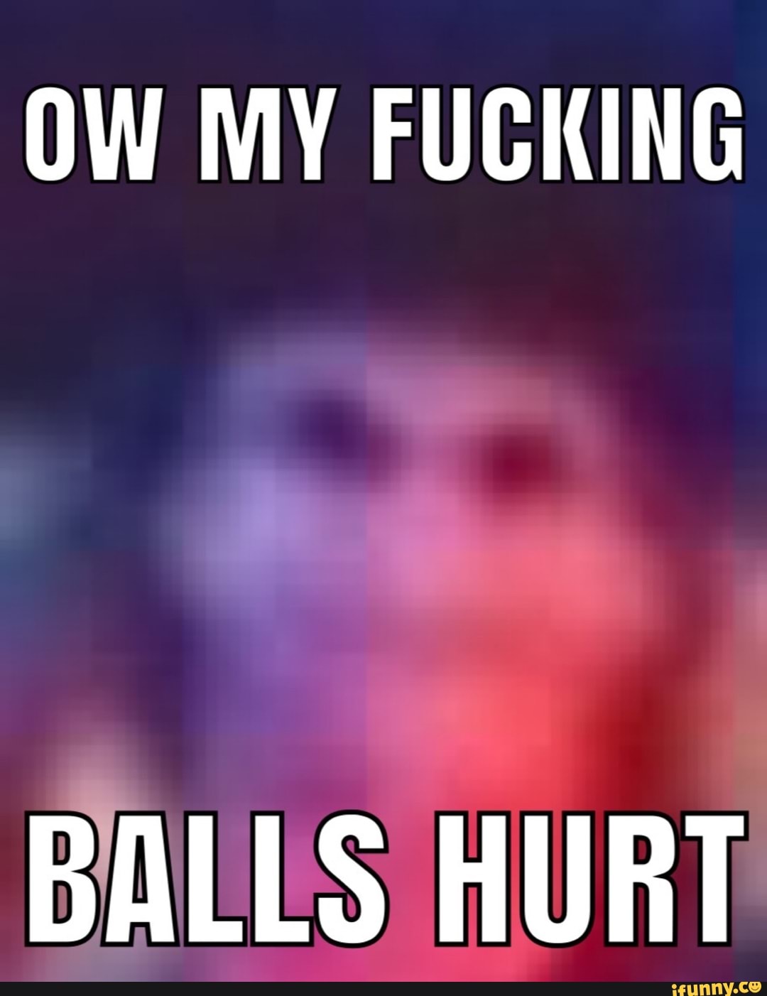 OW MY FUCKING BALLS HURT - iFunny
