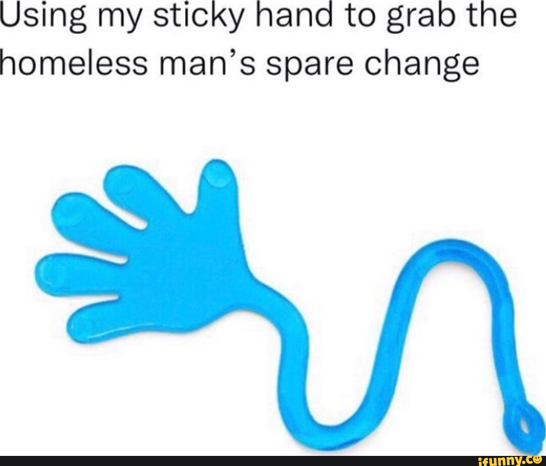 Using my sticky hand to grab the homeless man's spare change - iFunny