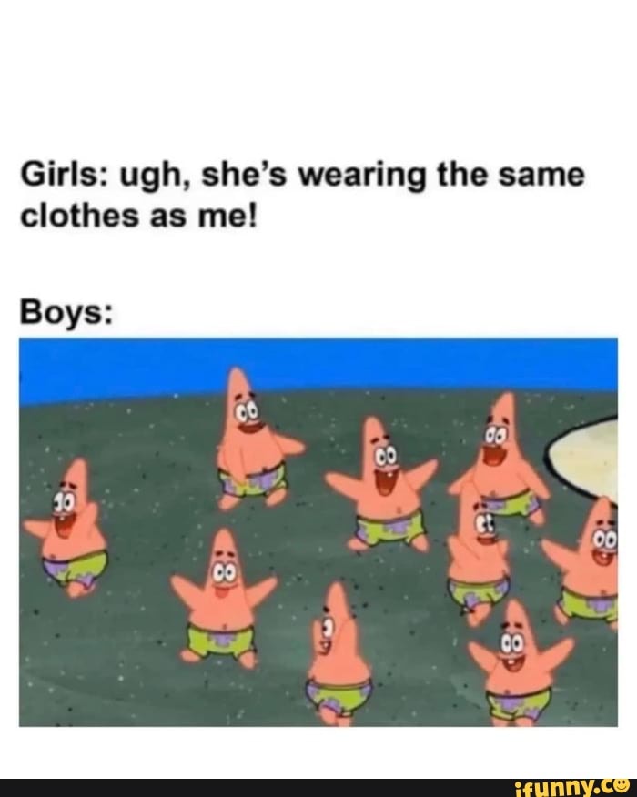 Girls: ugh, she's wearing the same clothes as me! Boys: - iFunny
