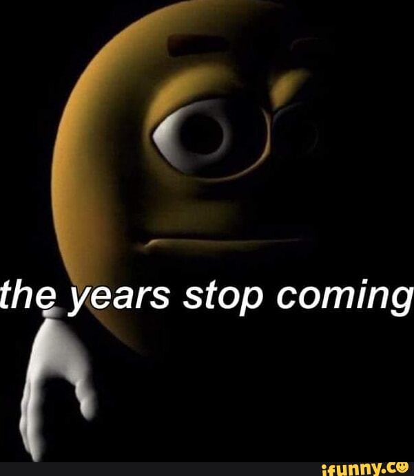 The years stop coming - iFunny