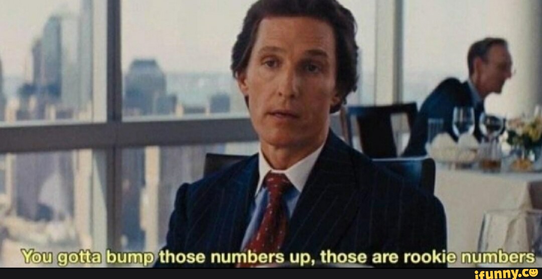 You gotta bumpthose numbers up, those are rookie} - iFunny