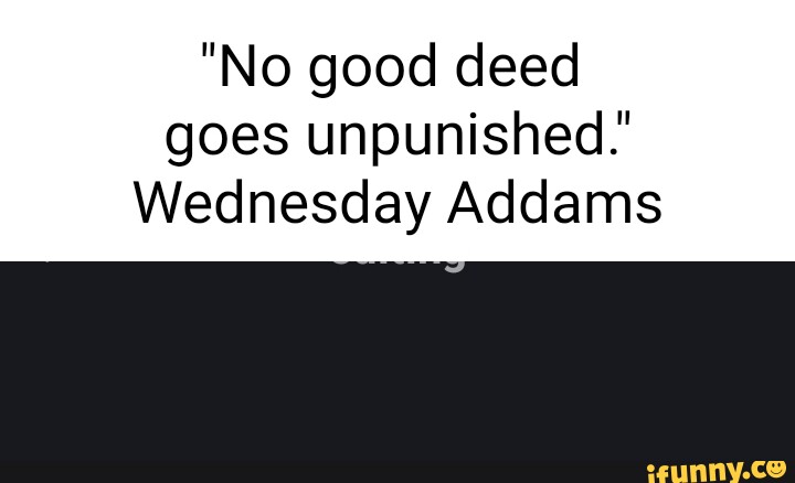 "No good deed goes unpunished." Wednesday Addams - iFunny