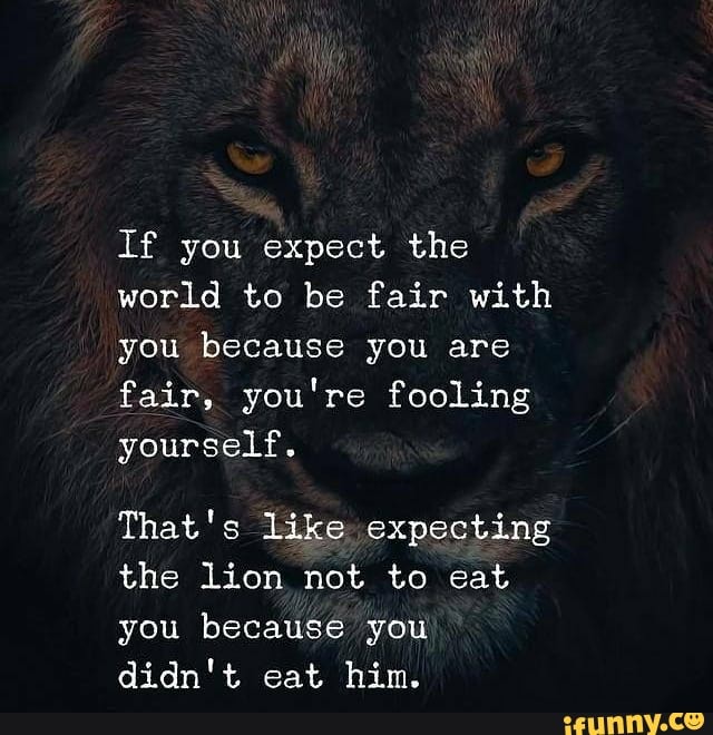 If you expect the world to be fair with you because you are fair, you ...