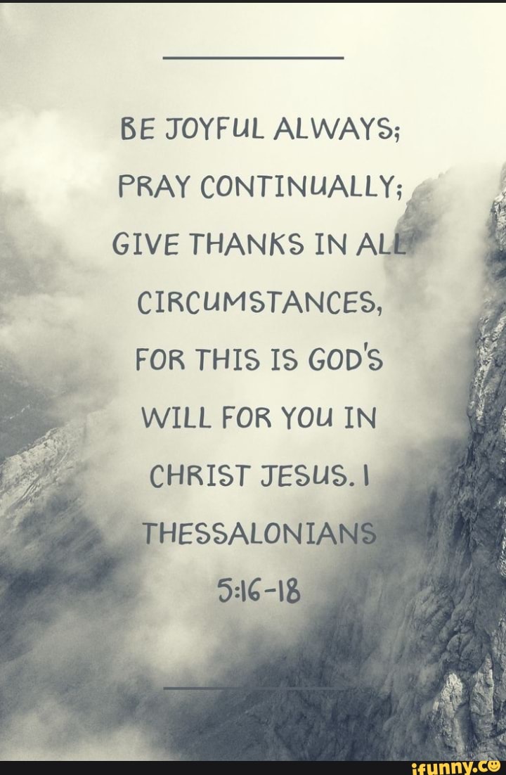 BE JOYFUL ALWAYS; PRAY CONTINUALLY; GIVE THANKS IN AL CIRCUMSTANCES ...