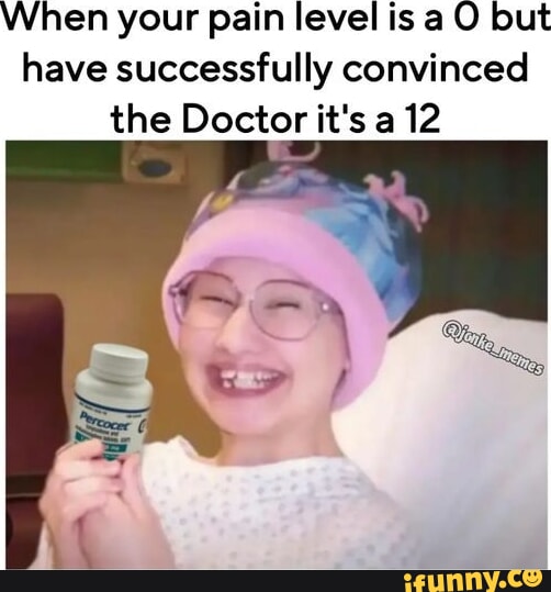 When your pain level is a O but have successfully convinced the Doctor it's a 12 - iFunny