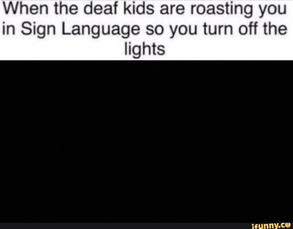 When the deaf kids are roasting you in Sign Language so you turn off ...