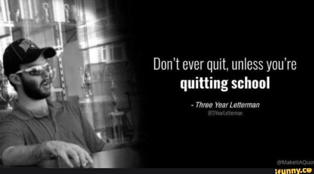 Don't ever quit, unless you're quitting school - Three Year Letterman ...