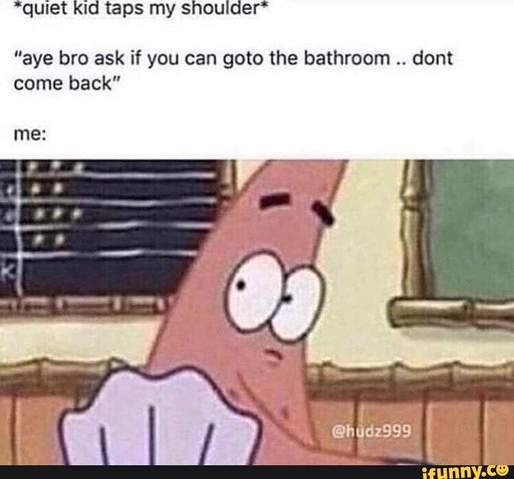 *quiet kid taps my shoulder* "aye bro ask if you can goto the bathroom ...