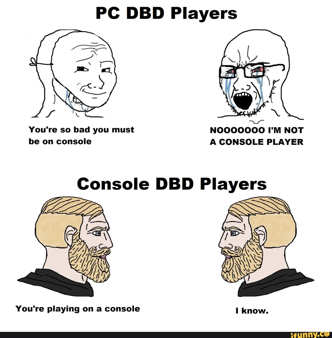 PC DBD Players You're so bad you must NOOOOOOO I'M NOT be on console A ...