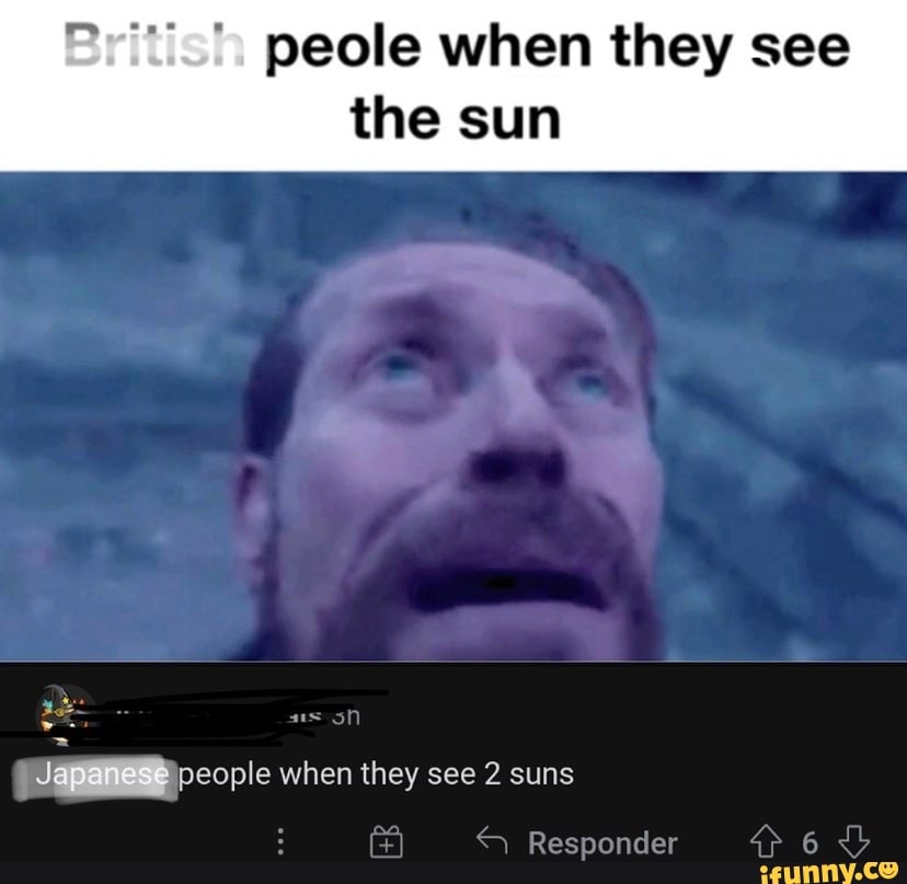British peole when they see the sun Ja people when they see 2 suns ...