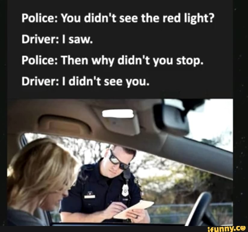 Red light - Police: You didn't see the red light? Driver: I saw. Police ...