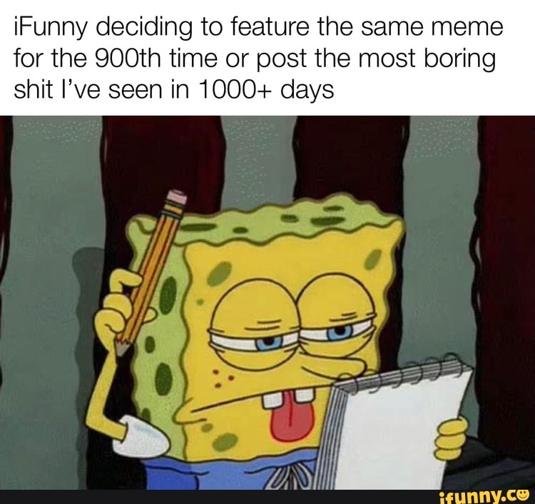 IFunny deciding to feature the same meme for the 900th time or post the most boring shit I've ...