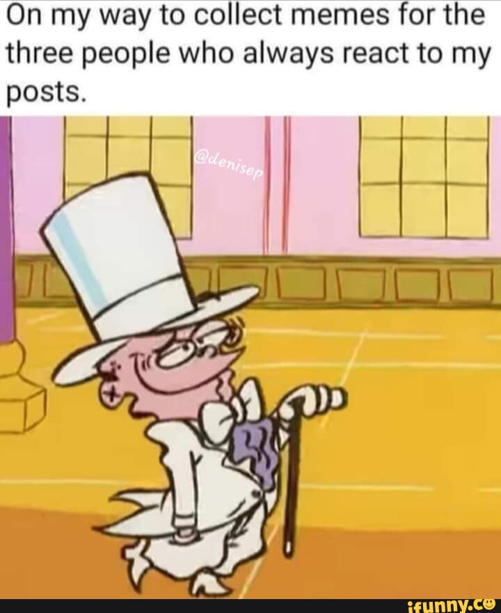 On my way to collect memes for the three people who always react to my ...