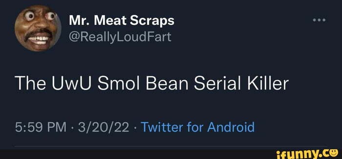 Mr. Meat Scraps @ReallyLoudFart The UwU Smol Bean Serial Killer PM ...