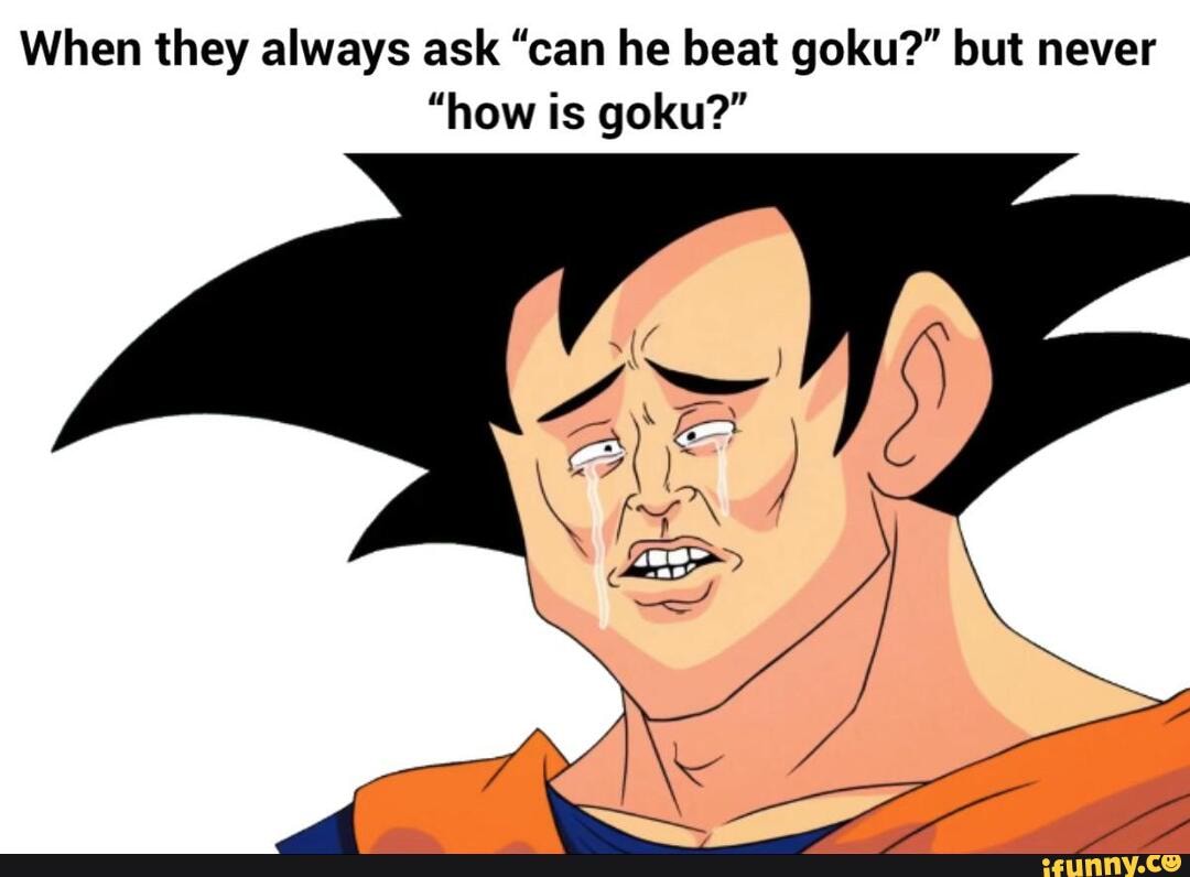 When they always ask "can he beat goku?" but never "how is goku?" - iFunny