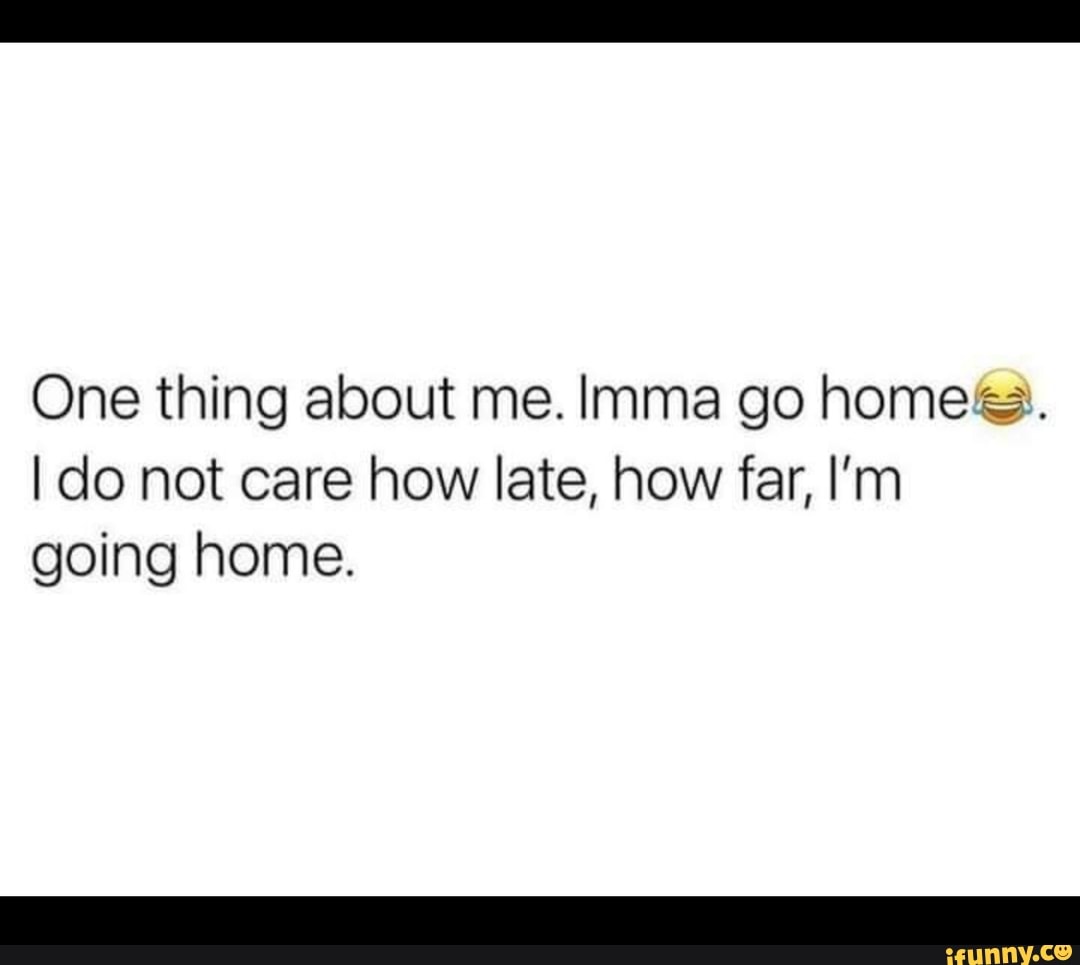 One thing about me. Imma go home I do not care how late, how far, I'm ...