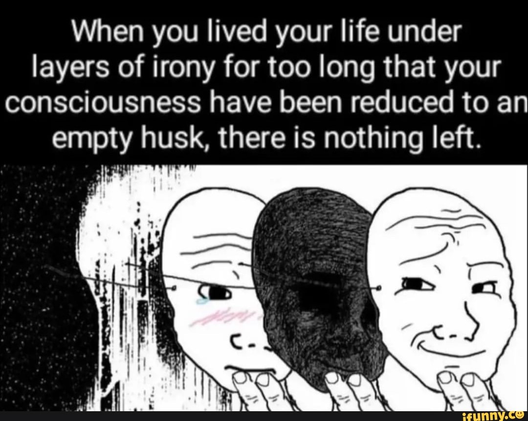 When you lived your life under layers of irony for too long that your ...