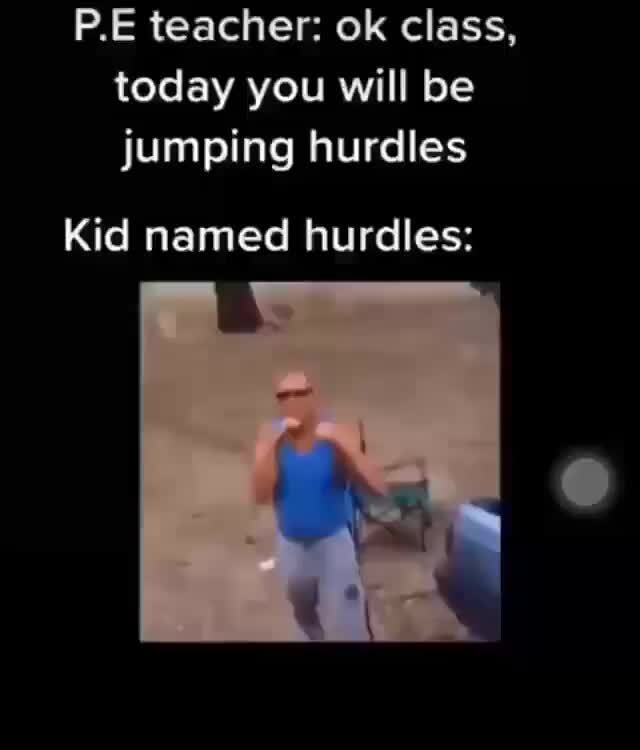 P.E teacher: ok class, today you will be jumping hurdles Kid named ...
