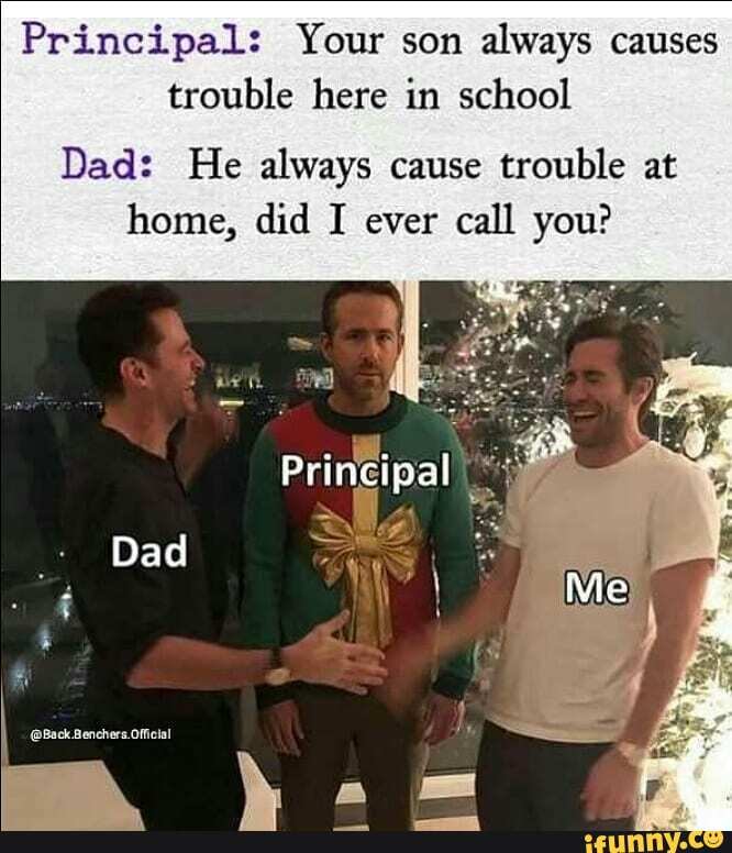 Principal: Your son always causes trouble here in school Dad: He always ...