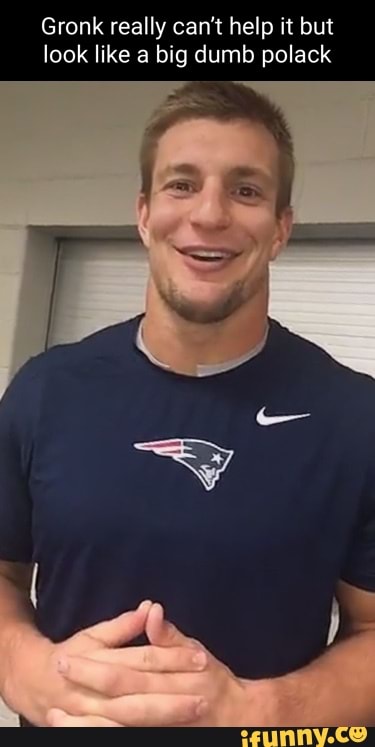 Gronk really can't help it but look like big dumb polack - iFunny