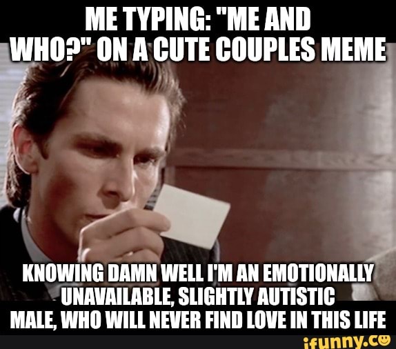 ME TYPING: "ME AND WHO?" ON A CUTE COUPLES MEME KNOWING DAMN WELL I'M ...