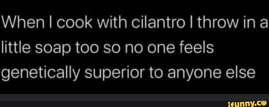 When I cook with cilantro I throw ina little soap too so no one feels ...