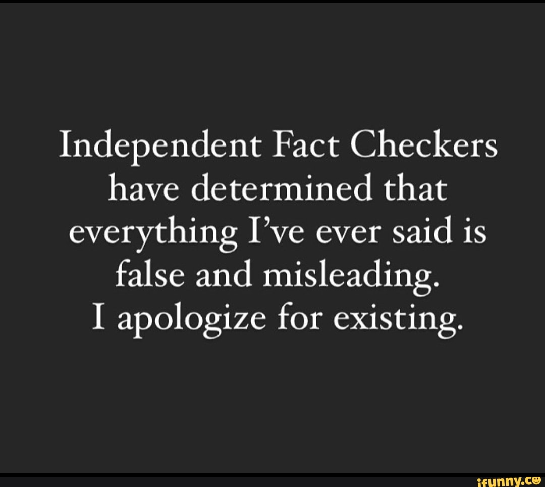 Independent Fact Checkers have determined that everything I've ever ...