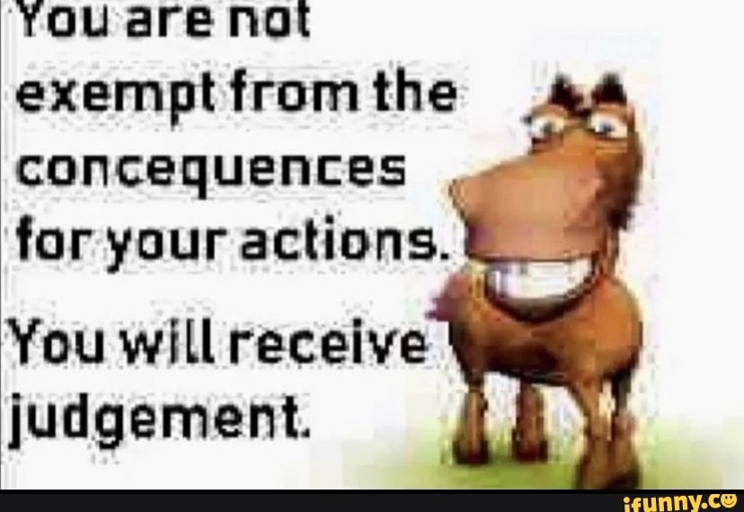 You are nat exempt from the concequences for your actions. I You will ...