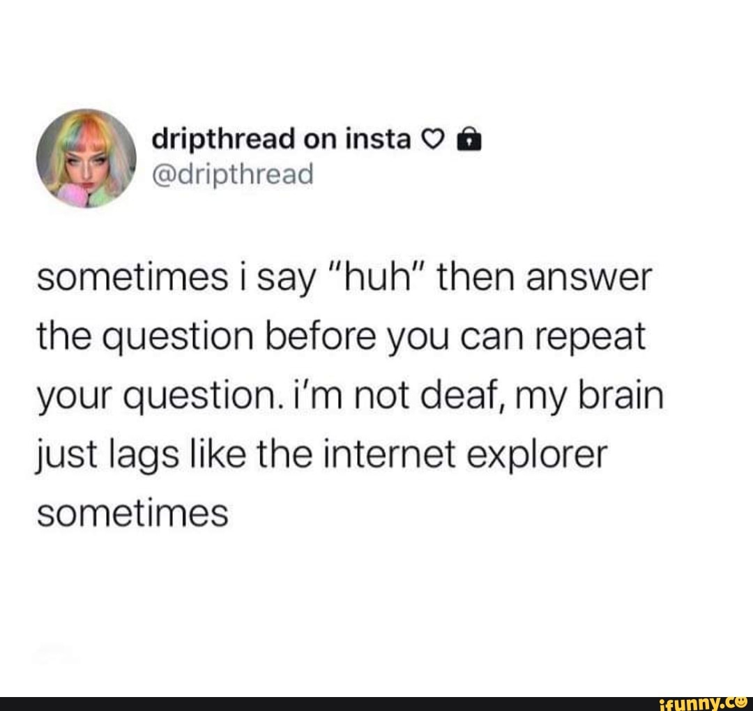 Sometimes i say "huh" then answer the question before you can repeat ...