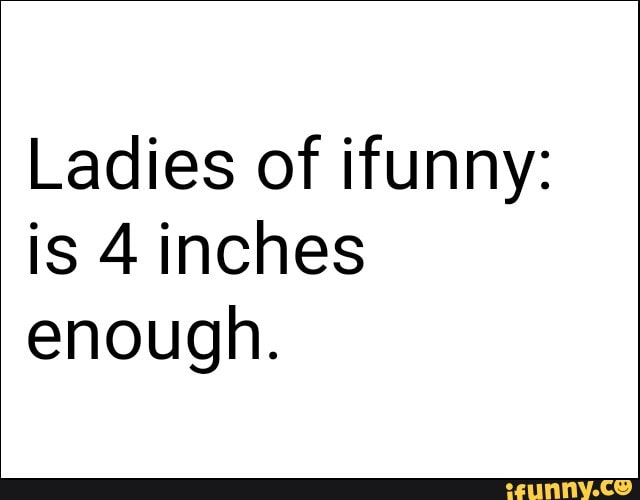 Ladies of ifunny: is 4 inches enough. - iFunny