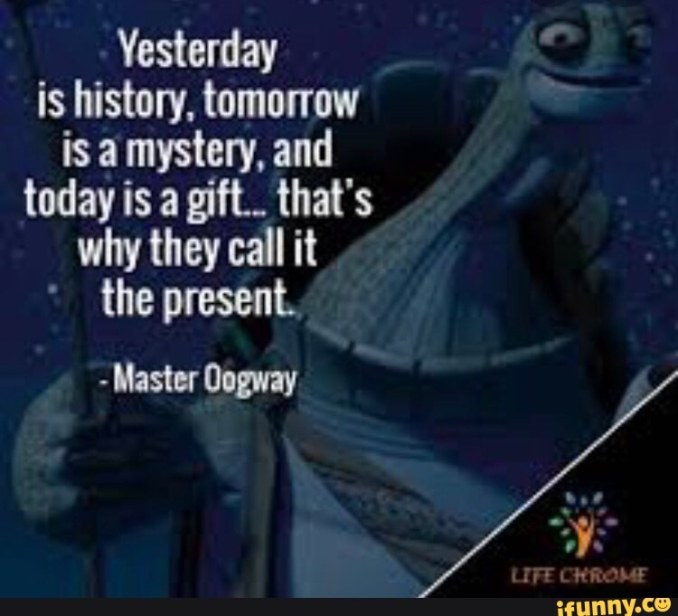 Yesterday is history. tomorrow is a mystery, and today is a gift- that ...