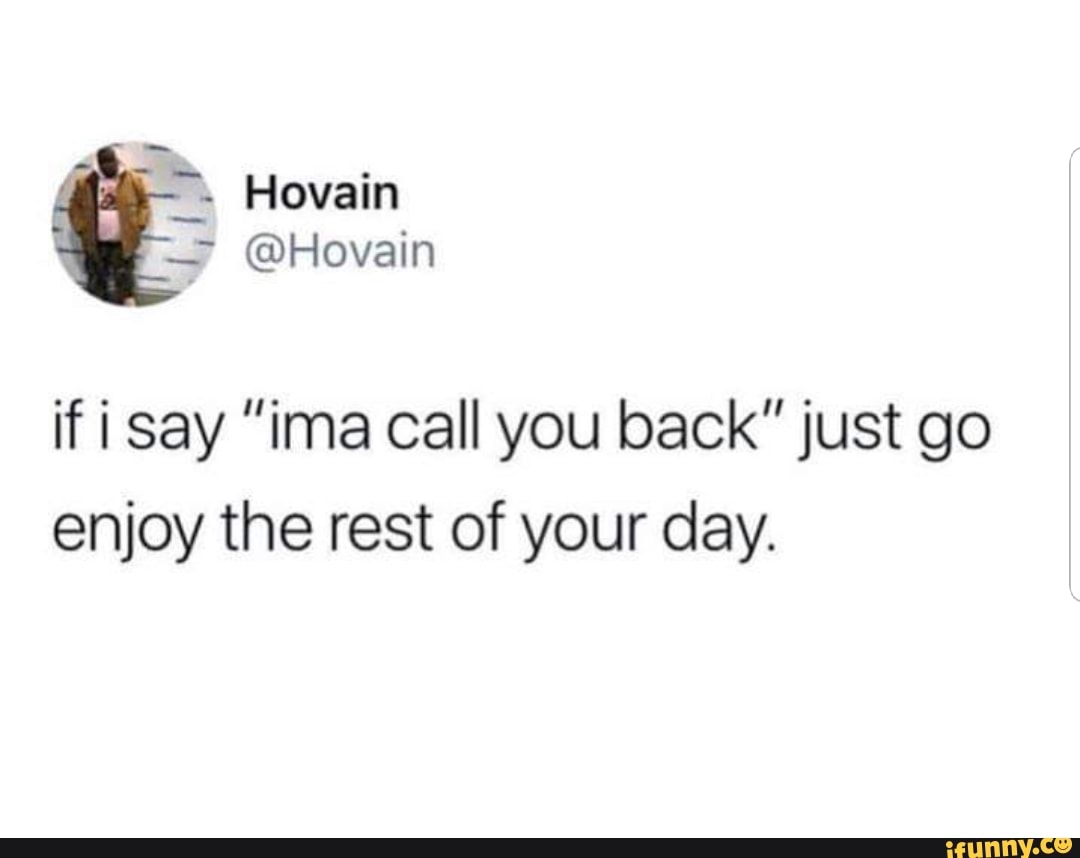 If i say ”ima call you back” just go enjoy the rest of your day. - iFunny