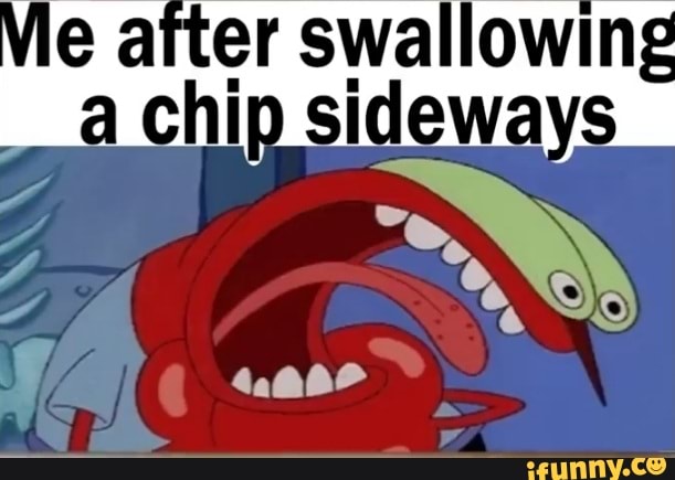 E after swallowing a chip sideways - iFunny